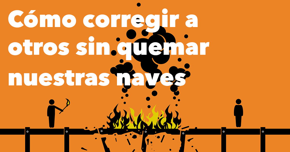 Cómo corregir a otros sin quemar nuestras naves